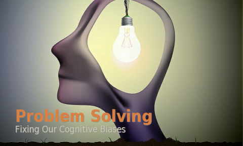 Problem Solving- Fixing our Cognitive Biases